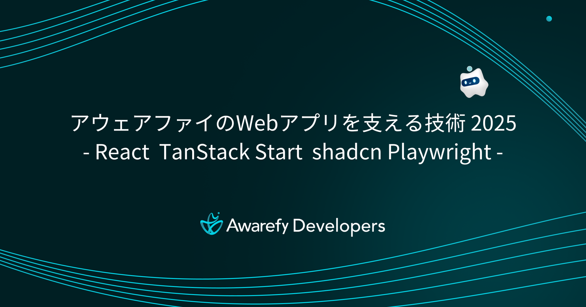 アウェアファイのWebアプリを支える技術 2025 - React TanStack Start shadcn Playwright